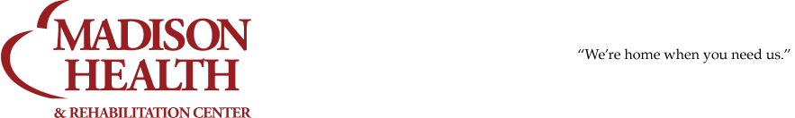 Madison Health & Rehabilitation Center | "We're home when you need us."